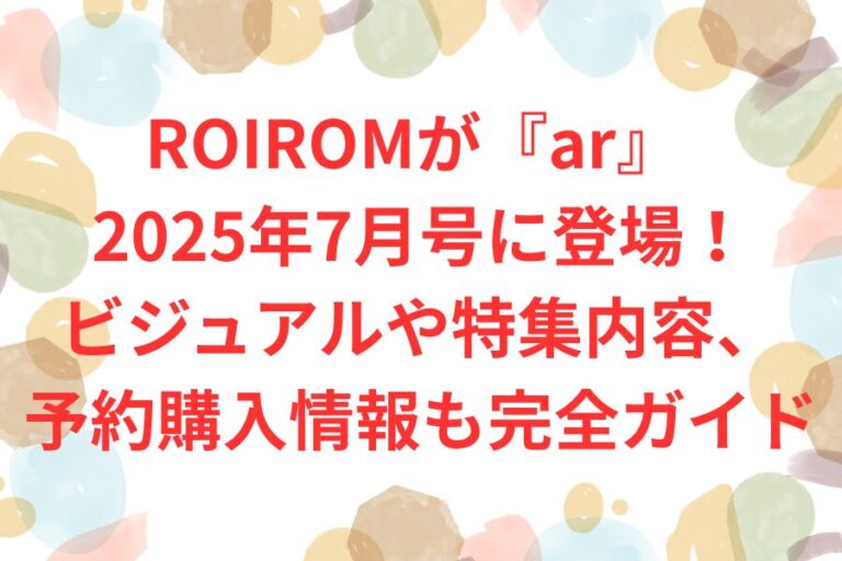 ROIROMが『ar』 2025年7月号に登場！ビジュアルや特集内容、予約購入情報も完全ガイド（推し活女子必見） - まーしゃるはてなブログ